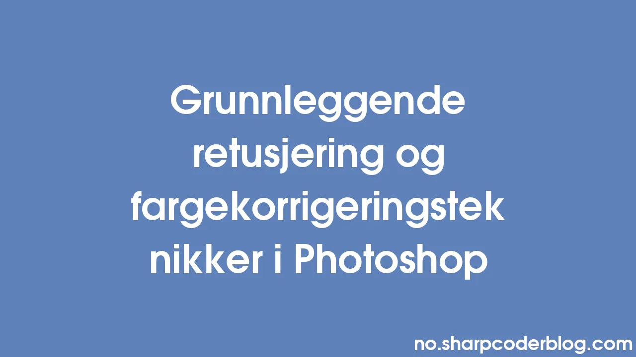 Grunnleggende retusjering og fargekorrigeringsteknikker i Photoshop | Sharp Coder Blog