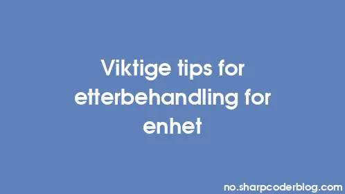 Viktige tips for etterbehandling for enhet - Thumbnail