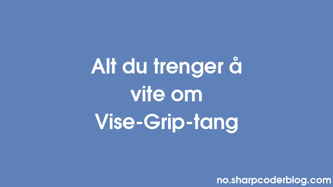 Alt du trenger å vite om Vise-Grip-tang | Sharp Coder Blog