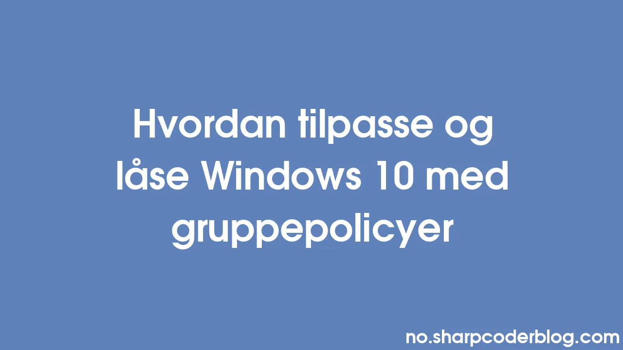 Hvordan tilpasse og låse Windows 10 med gruppepolicyer | Sharp Coder Blog
