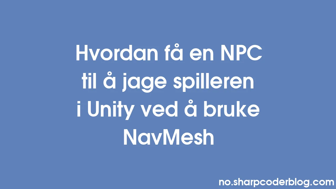 Hvordan få en NPC til å jage spilleren i Unity ved å bruke NavMesh | Sharp Coder Blog