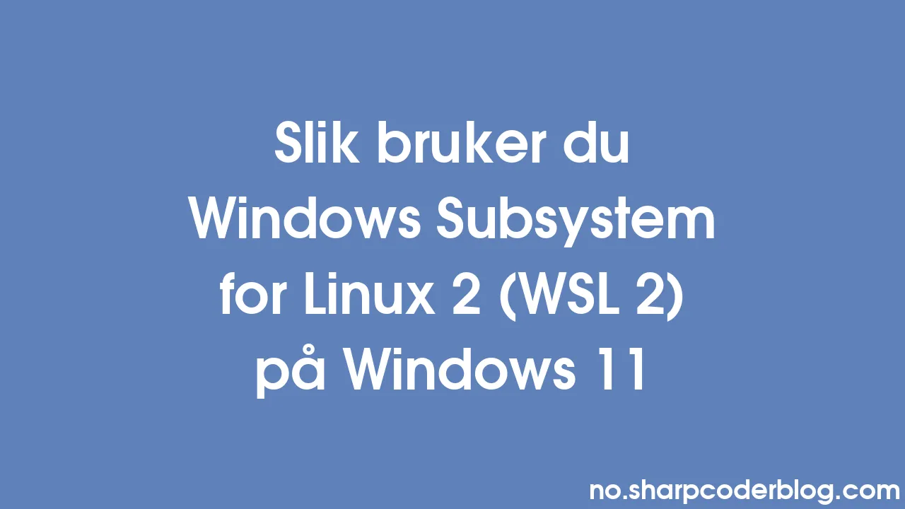 Slik Bruker Du Windows Subsystem For Linux 2 Wsl 2 På Windows 11 Sharp Coder Blog