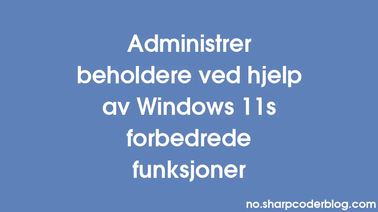 Administrer beholdere ved hjelp av Windows 11s forbedrede funksjoner | Sharp Coder Blog