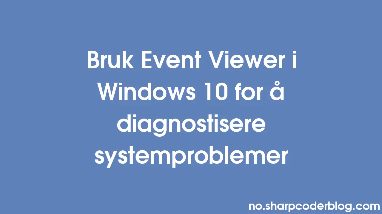 Bruk Event Viewer I Windows 10 For å Diagnostisere Systemproblemer Sharp Coder Blog